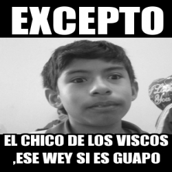 Meme Personalizado - EXCEPTO EL CHICO DE LOS VISCOS ,ESE WEY SI ES ...