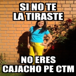 Meme Personalizado - si no te la tiraste no eres cajacho pe ctm - 3735185