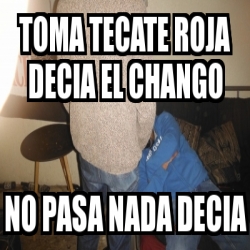 Meme Personalizado - TOMA TECATE ROJA DECIA EL CHANGO NO PASA NADA ...