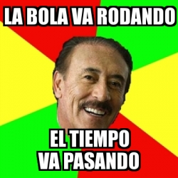 Meme Personalizado - LA BOLA VA RODANDO EL TIEMPO VA PASANDO - 3738408
