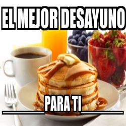 Meme Personalizado - el mejor desayuno ______para ti______ - 3738780