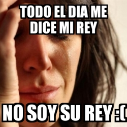 Meme Problems - Todo el dia me dice mi rey no soy su rey :( - 3740282