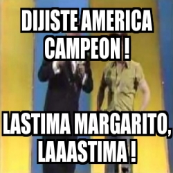 Meme Personalizado - dijiste america campeon ! lastima margarito ...