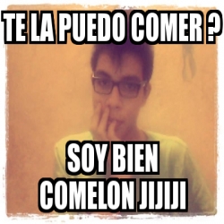 Meme Personalizado - Te la puedo comer ? SOY BIEN COMELON JIJIJI - 3742672