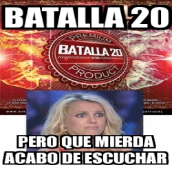 Meme Personalizado - BATALLA 20 PERO QUE MIERDA ACABO DE ESCUCHAR - 3744418