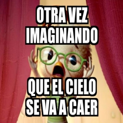 Meme Personalizado - OTRA VEZ IMAGINANDO QUE EL CIELO SE VA A CAER ...