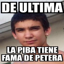 Meme Personalizado - De ultima la piba tiene fama de petera - 3746790