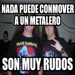 Meme Personalizado - Nada puede conmover a un metalero son muy rudos ...