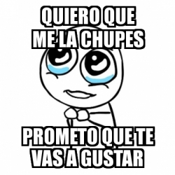 Meme Por favor - quiero que me la chupes prometo que te vas a gustar ...