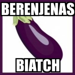 Meme Personalizado - Berenjenas biatch - 3753313
