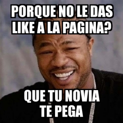 Meme Yo Dawg - porque no le das like a la pagina? que tu novia te pega ...