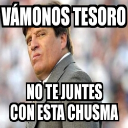 Meme Personalizado - VÃ¡monos TESORO NO TE JUNTES CON ESTA CHUSMA - 3760936