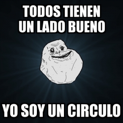 Meme Forever Alone - todos tienen un lado bueno yo soy un circulo - 3769332