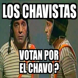 Meme Personalizado - LOS CHAVISTAS VOTAN POR EL CHAVO ? - 3785389