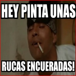 Meme Personalizado - hey pinta unas rucas encueradas! - 3790137