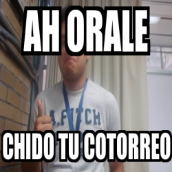 Meme Personalizado - ah orale chido tu cotorreo - 3793979