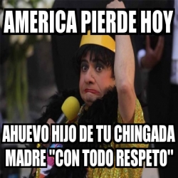 Meme Personalizado - america pierde hoy ahuevo hijo de tu chingada ...