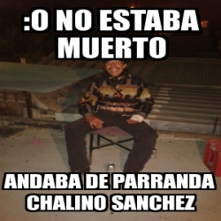 Meme Personalizado - :O no estaba muerto andaba de parranda chalino ...