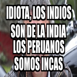 Meme Personalizado - Idiota, los indios son de la india los peruanos ...