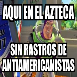 Meme Personalizado - aqui en el azteca sin rastros de antiamericanistas ...