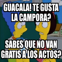 Meme Personalizado - guacala! Te gusta la campora? sabes que no van ...