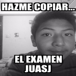 Meme Personalizado - HAZME COPIAR... EL EXAMEN JUASJ - 3817741