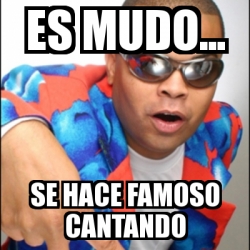 Meme Personalizado - es mudo... se hace famoso cantando - 3819128