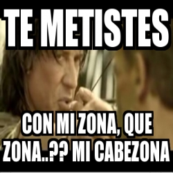 Meme Personalizado - te metistes con mi zona, que zona..?? mi cabezona ...