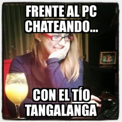 Meme Personalizado - Frente al PC chateando... Con el tÃ­o tangalanga ...