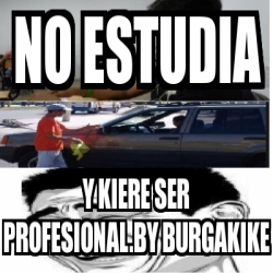 Meme Personalizado - nO ESTUDIA Y KIERE SER PROFESIONAL.BY BURGAKIKE ...