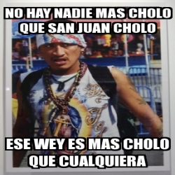 Meme Personalizado - No hay nadie mas cholo que san juan cholo ese wey ...