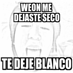 Meme Personalizado - WEON ME DEJASTE SECO TE DEJE BLANCO - 3829706