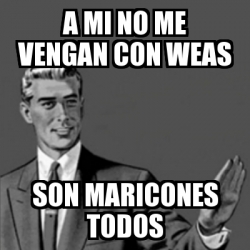 Meme Correction Guy - A mi no me vengan con weas son maricones todos ...