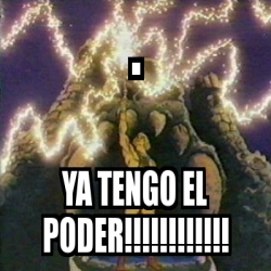 Meme Personalizado - . YA TENGO EL PODER!!!!!!!!!!!! - 3838118