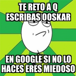 Meme Challenge Accepted - te reto a q escribas ooskar en google si no ...