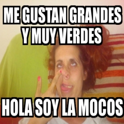 Meme Personalizado - Me gustan grandes y muy verdes Hola soy la mocos ...