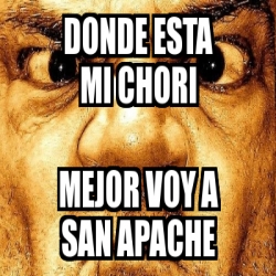 Meme Personalizado - donde esta mi chori mejor voy a san apache - 3861994