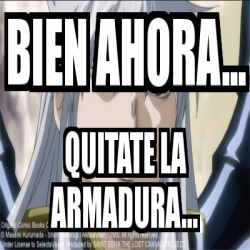 Meme Personalizado - BIEN AHORA... QUITATE LA ARMADURA... - 3862751