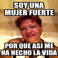 Meme Personalizado - soy una mujer fuerte por que asi me ha hecho la ...