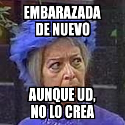 Meme Personalizado - embarazada de nuevo aunque ud, no lo crea - 3876926