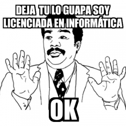 Meme Ay Si - deja tu lo guapa soy licenciada en informÃ¡tica ok - 3877921
