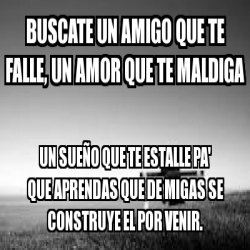 Meme Personalizado - BUscate un amIgo que te falLe, un amor que te ...