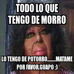 Meme Personalizado - todo lo que tengo de morro lo tengo de potorro ...
