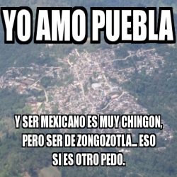 Meme Personalizado - YO AMO PUEBLA Y SER MEXICANO ES MUY CHINGON, PERO ...