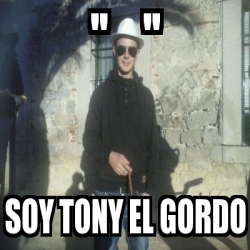 Meme Personalizado - '' '' soy tony el gordo - 3093258