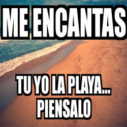 Meme Personalizado - Me encantas tu yo la playa... piensalo - 3900658