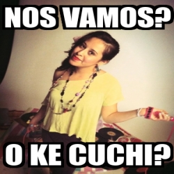Meme Personalizado - NOS VAMOS? O KE CUCHI? - 3905096
