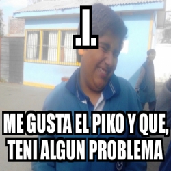 Meme Personalizado - .i. me gusta el piko y que, teni algun problema ...