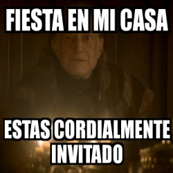 Meme Personalizado - fiesta en mi casa estas cordialmente invitado ...