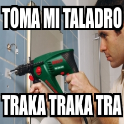 Meme Personalizado - Toma mi taladro traka traka tra - 3910938